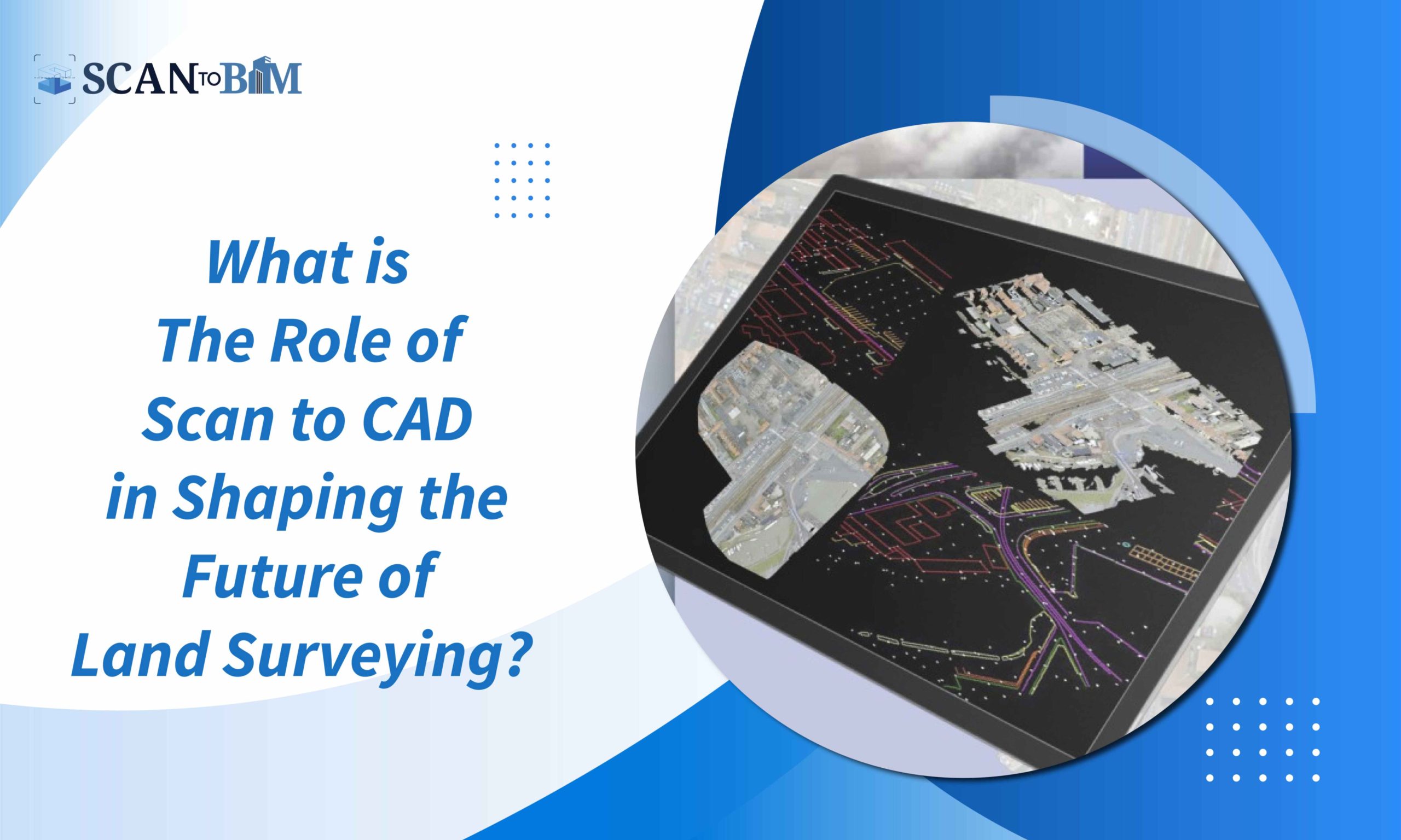 The Role of Scan to CAD in Shaping the Future of Land Surveying